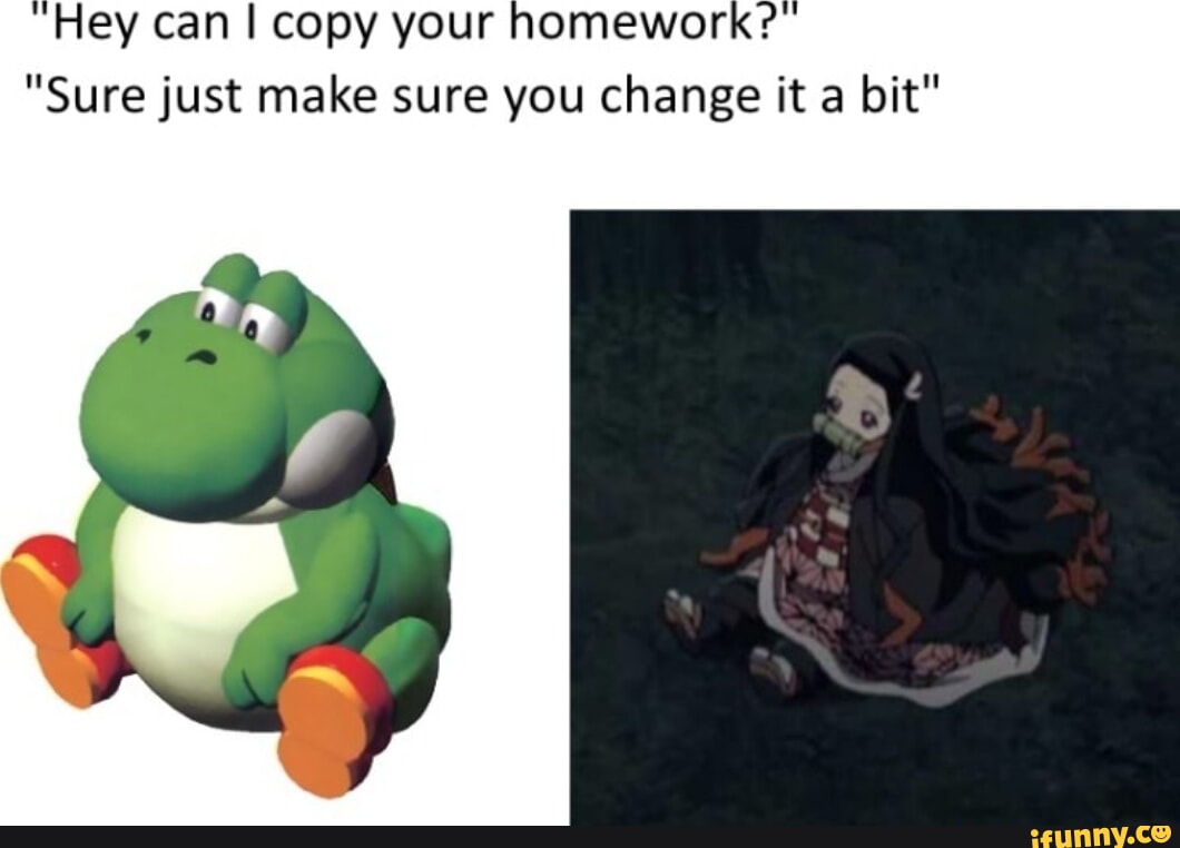 Hey can I copy your homework? "Sure just make sure you change it a bit" - iFunny