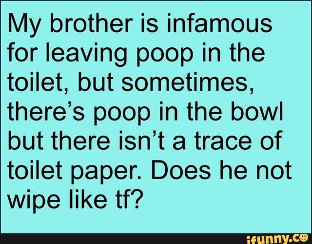 My brother is infamous for leaving poop in the toilet, but sometimes ...
