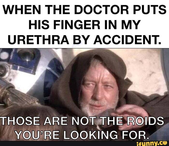 WHEN THE DOCTOR PUTS HIS FINGER IN MY URETHRA BY ACCIDENT. THOSE ARE ...
