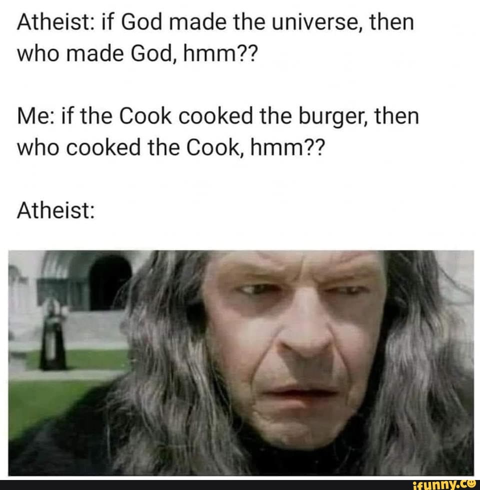 Atheist: if God made the universe, then who made God, hmm?? Me: if the ...