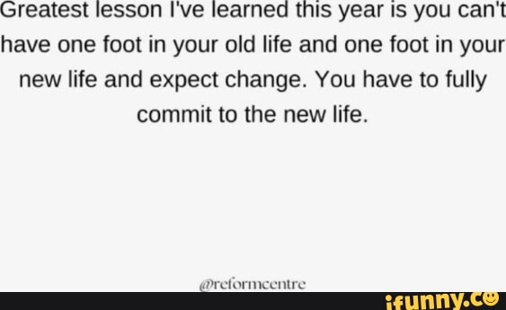 Greatest lesson I've learned this year Is you cant have one foot in ...