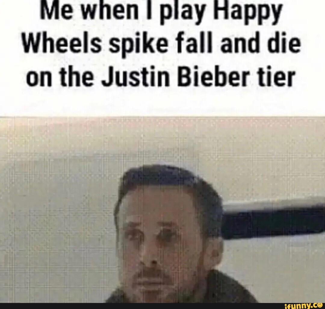 Me when I play Happy Wheels spike fall and die on the Justin Bieber ...