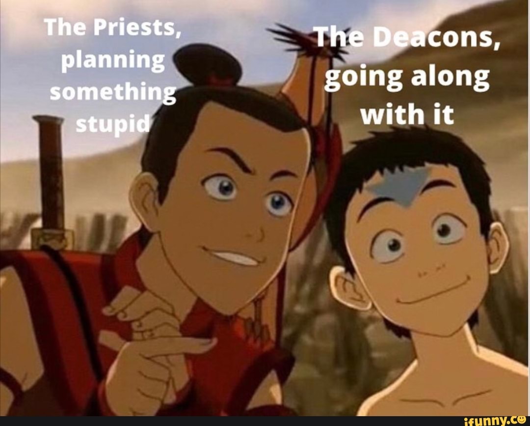 The Priests, The Deacons planning something going along stupid with it ...