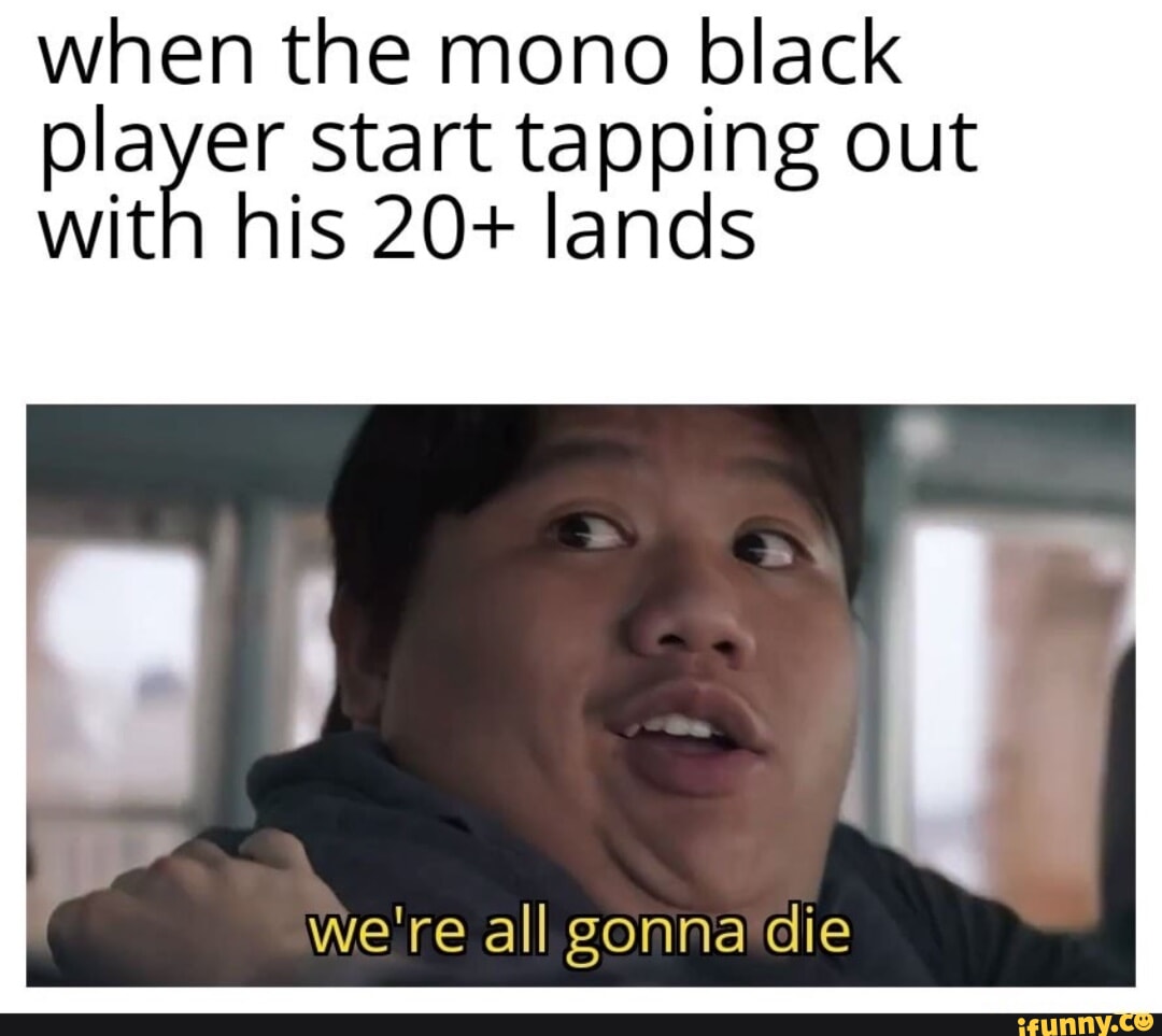 When the mono black with player Start tapping out with his 20+ lands we ...