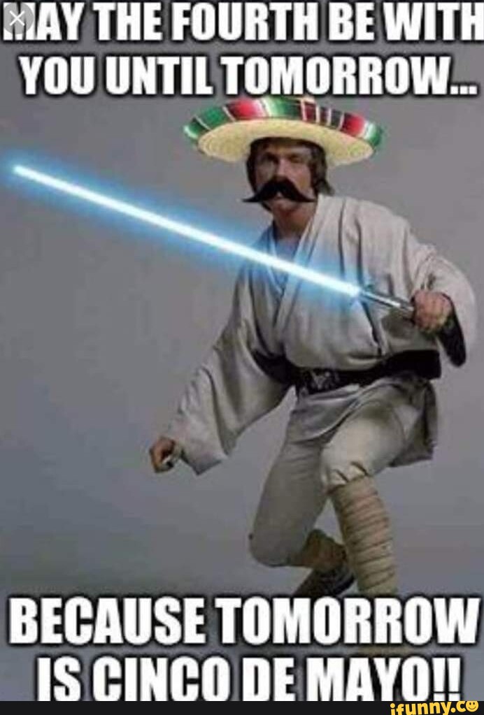 MAY THE FOURTH BE WITH YOU UNTIL TOMORROW... BECAUSE TOMORROW IS CINCO ...