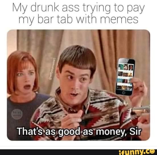 My drunk ass trying to pay my bar tab with memes Sir, - iFunny