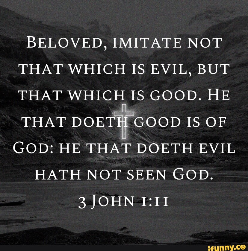 BELOVED, IMITATE NOT THAT WHICH IS EVIL, BUT THAT WHICH IS GOOD. HE ...