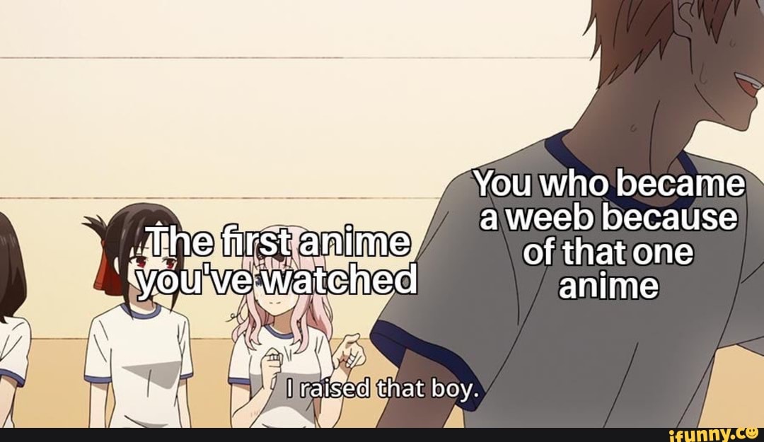 You who became a weeb because _.ihe first anime. of that one 'you've ...