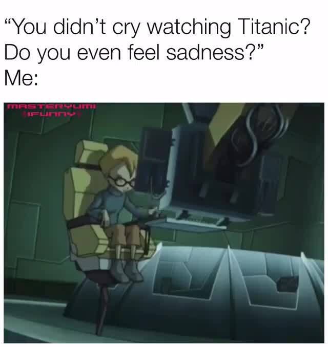 "You didn't cry watching Titanic? Do you even feel sadness?" - iFunny :)