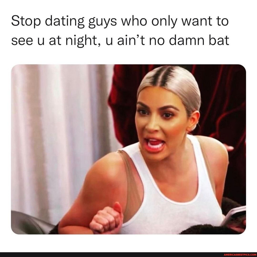 Stop dating guys who only want to see u at night, u ain't no damn bat ...