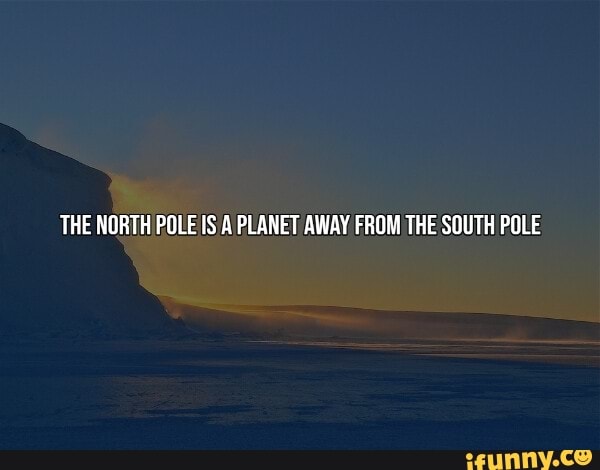 THE NORTH POLE IS A PLANET AWAY FROM THE SOUTH POLE - iFunny