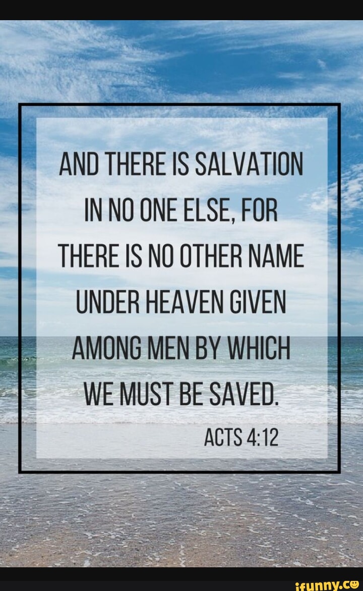 AND THERE IS SALVATION I I IN NO ONE ELSE, FOR THERE IS NO OTHER NAME ...