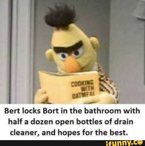 Bert locks Bort in the bathroom with half a dozen open bottles of drain ...