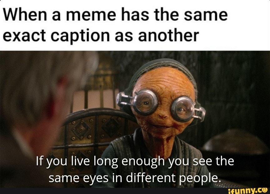 When a meme has the same exact caption as another If you live long ...