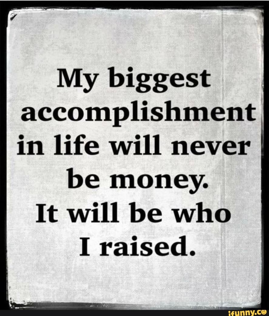 My biggest accomplishment in life will never be money. It will be who I ...