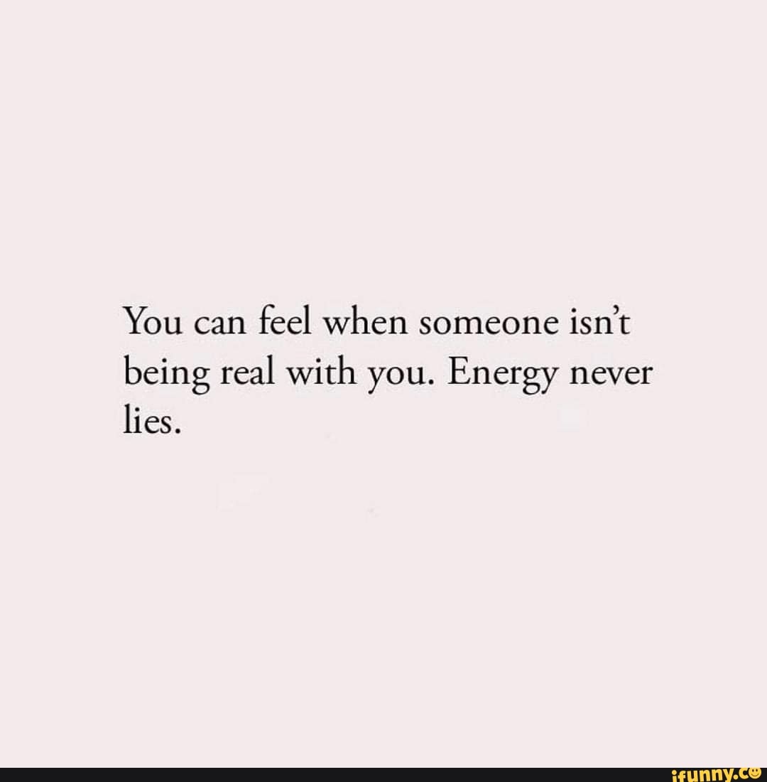 You can feel when someone isn't being real with you. Energy never lies ...