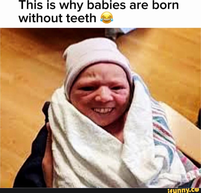 This is why babies are born without teeth I of - iFunny