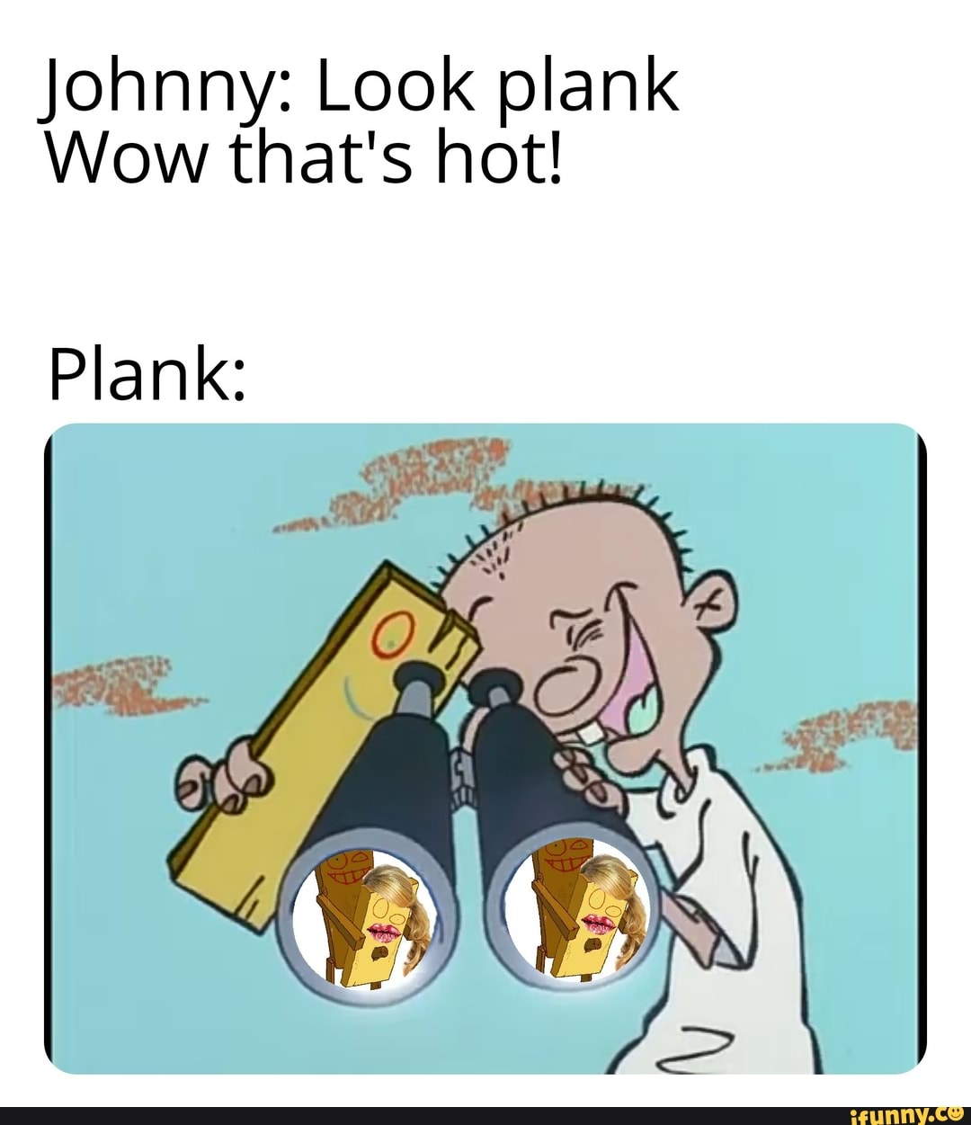Johnny: Look plank Wow that's hot! Plank: - iFunny