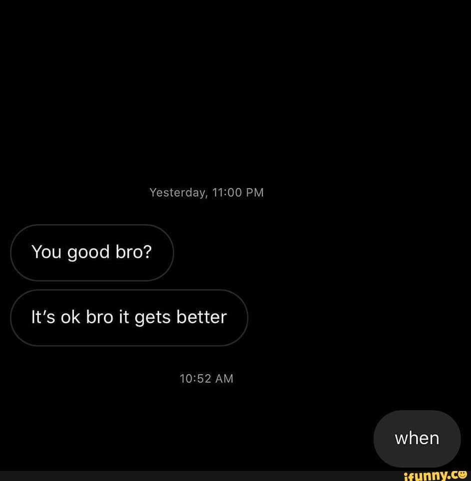 Yesterday, PM You good bro? It's ok bro it gets better AM when - iFunny