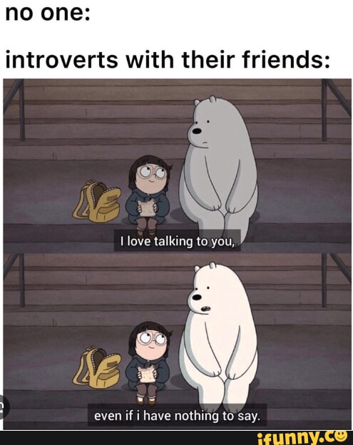No one: introverts with their friends: love talking to you, ie even if ...