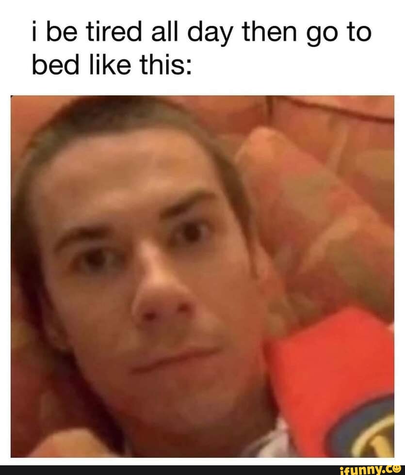 I be tired all day then go to bed like this: - iFunny