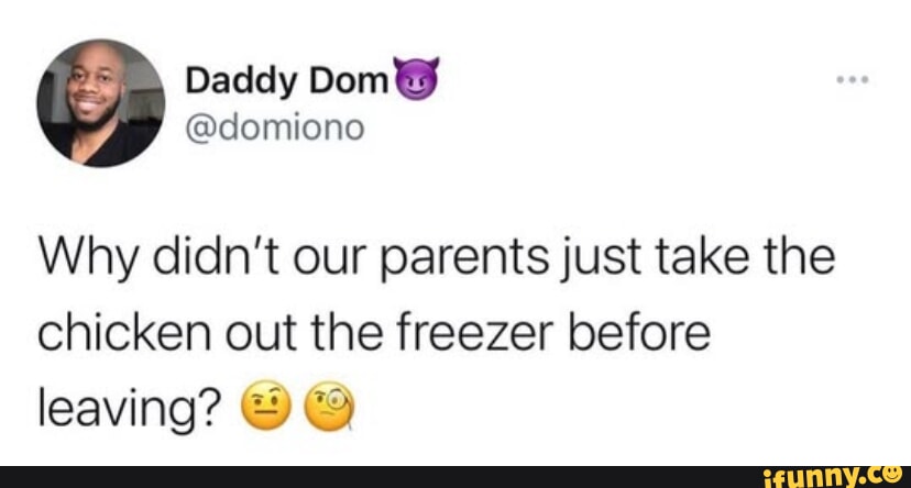 Daddy @domione Why didn't our parents just take the chicken out the ...