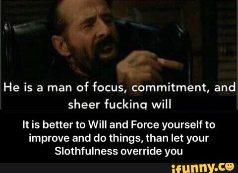 He is a man of focus, commitment, and sheer fucking will It is better ...