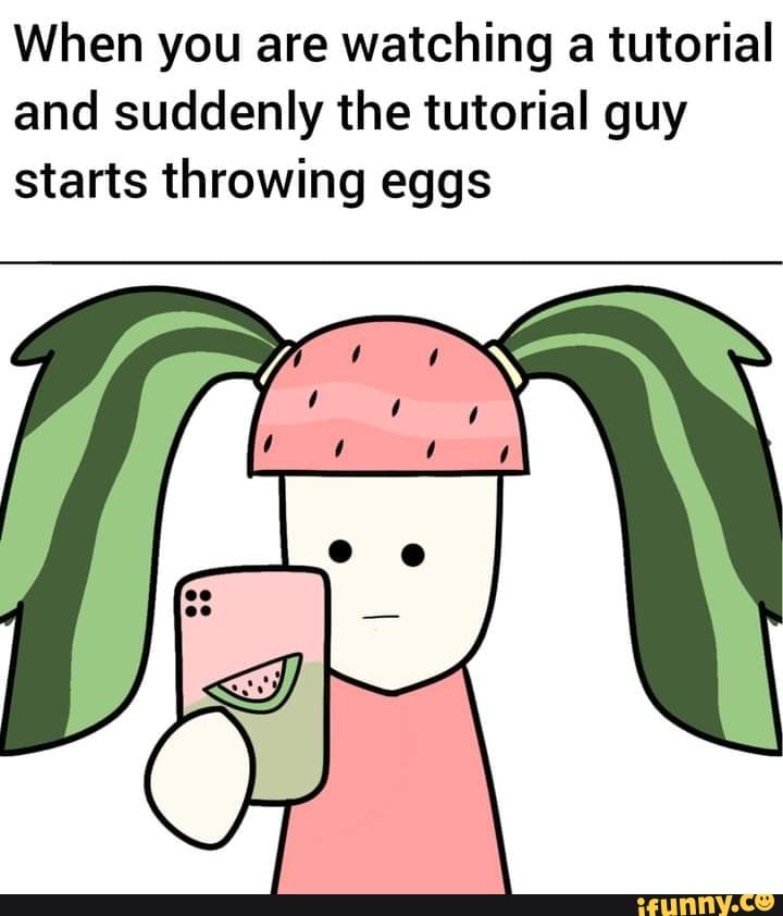 When you are watching a tutorial and suddenly the tutorial guy starts ...