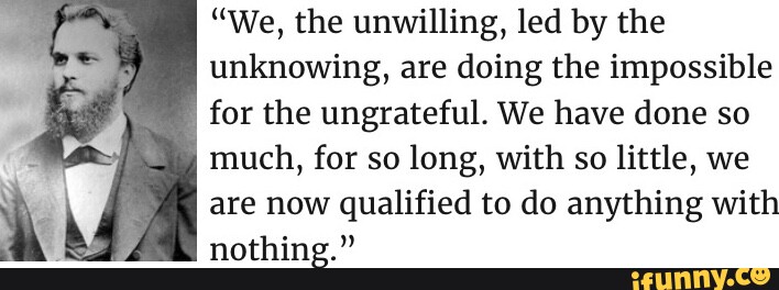 "We, the unwilling, led by the unknowing, are doing the impossible for ...