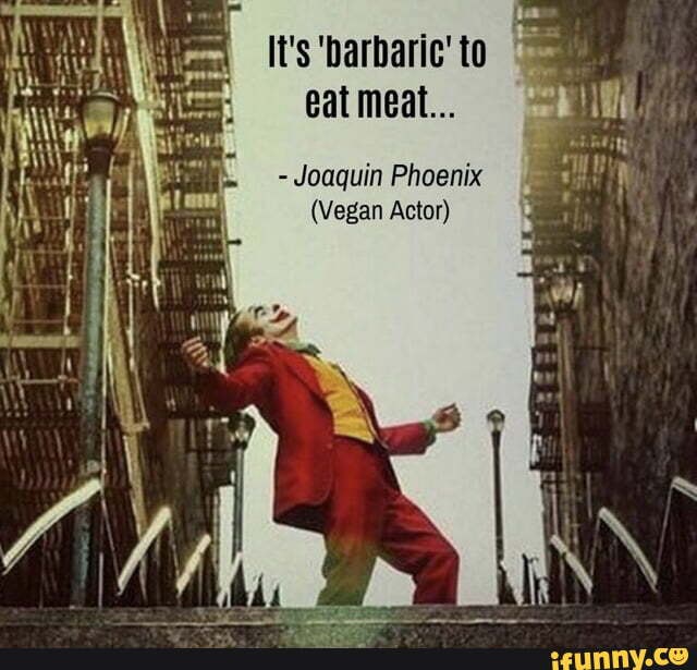 It's 'barbaric' to eat meat... - Joaquin Phoenix (Vegan Actor) - iFunny