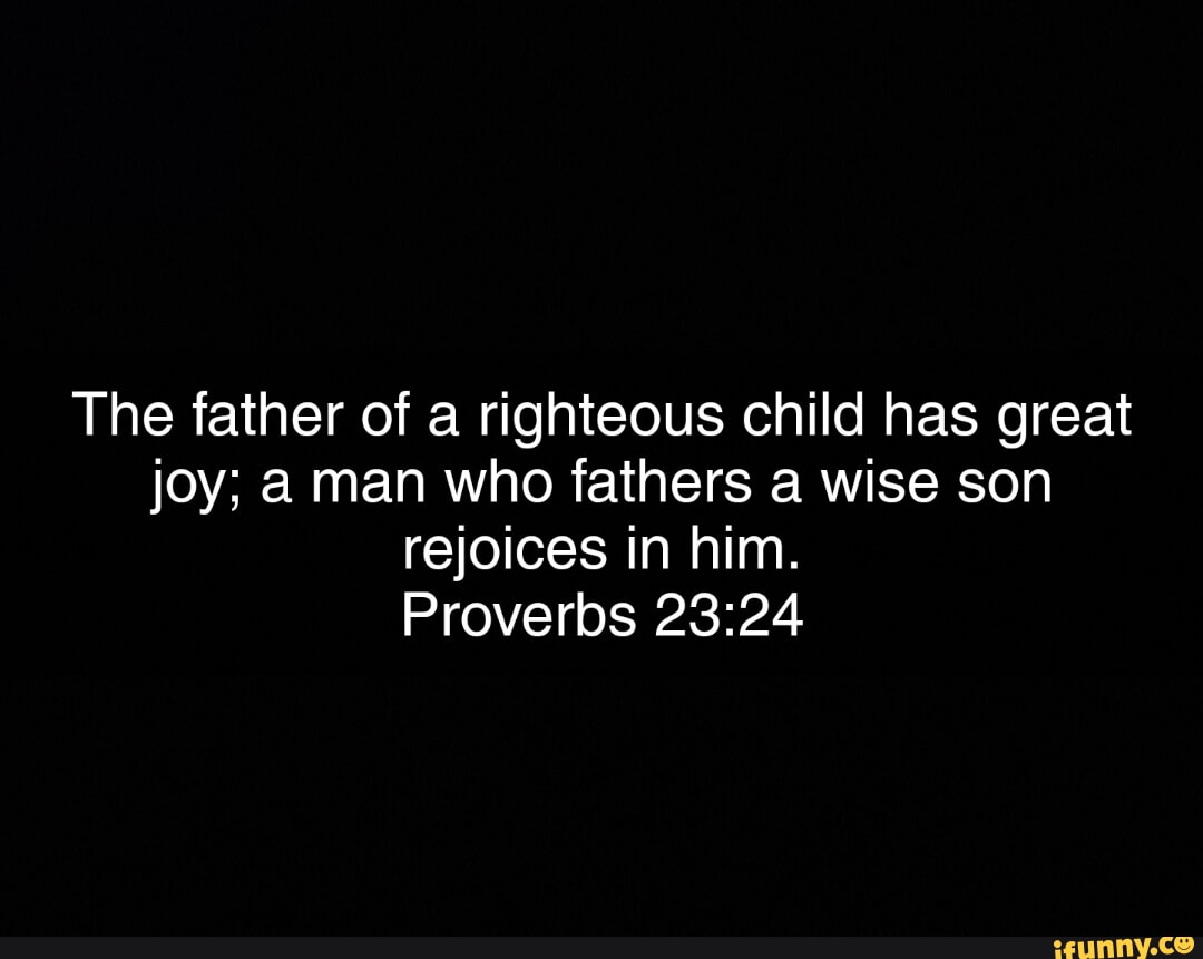 The father of a righteous child has great joy; a man who fathers a wise ...