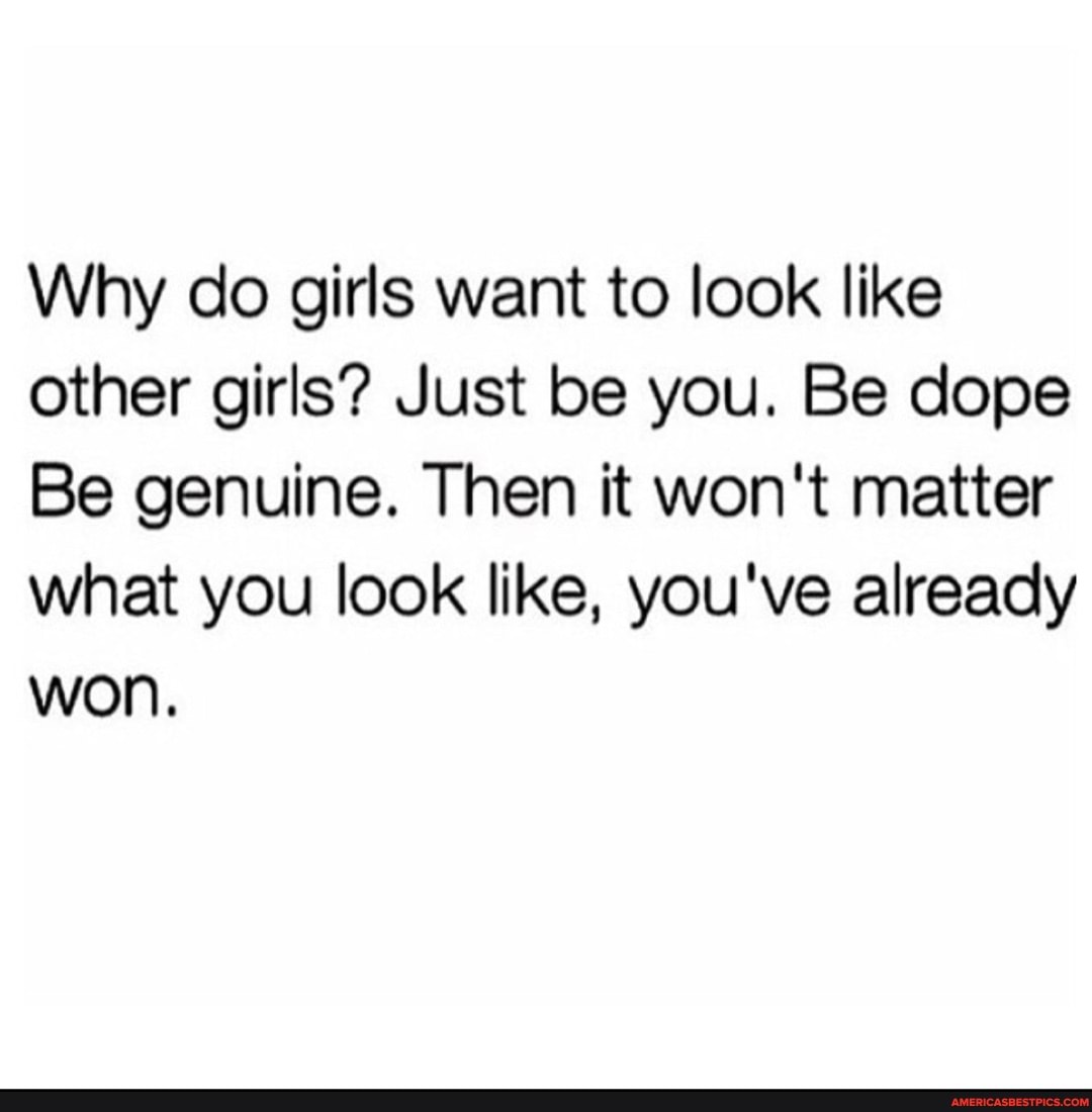 Why do girls want to look like other girls? Just be you. Be dope Be ...