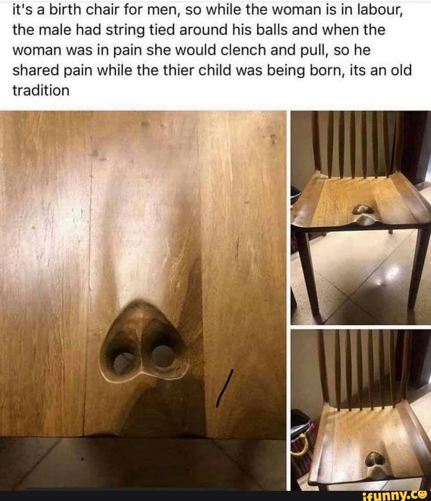 It's a birth chair for men, so while the woman is in labour, the male ...