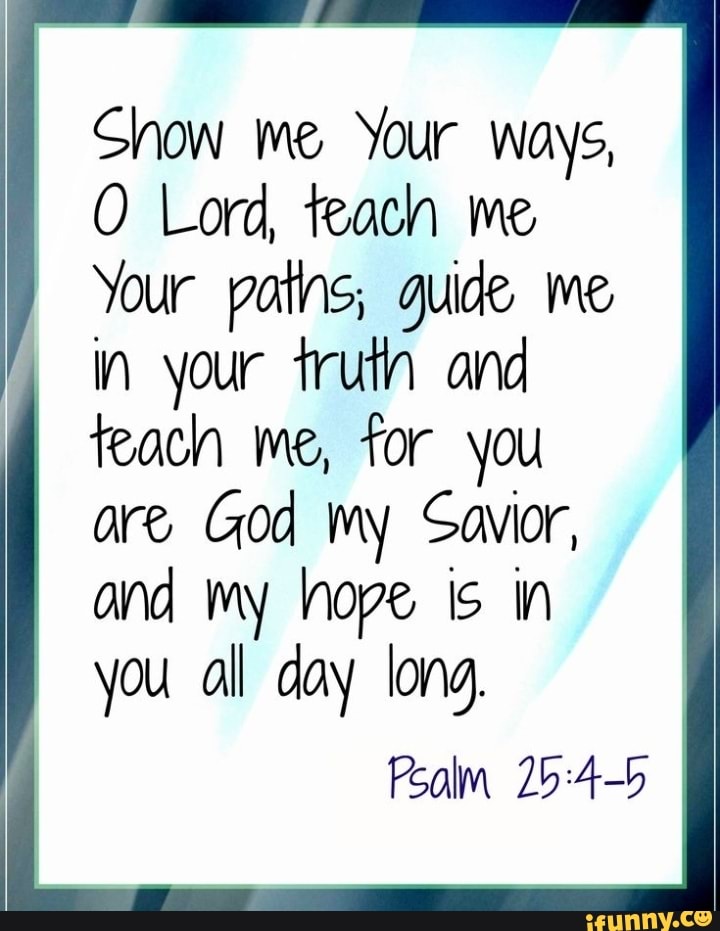 Show me Your ways, O Lord, teach me Your paths; guide me in your truth ...