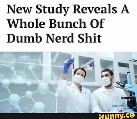 New Study Reveals A Whole Bunch Of Dumb Nerd Shit - iFunny