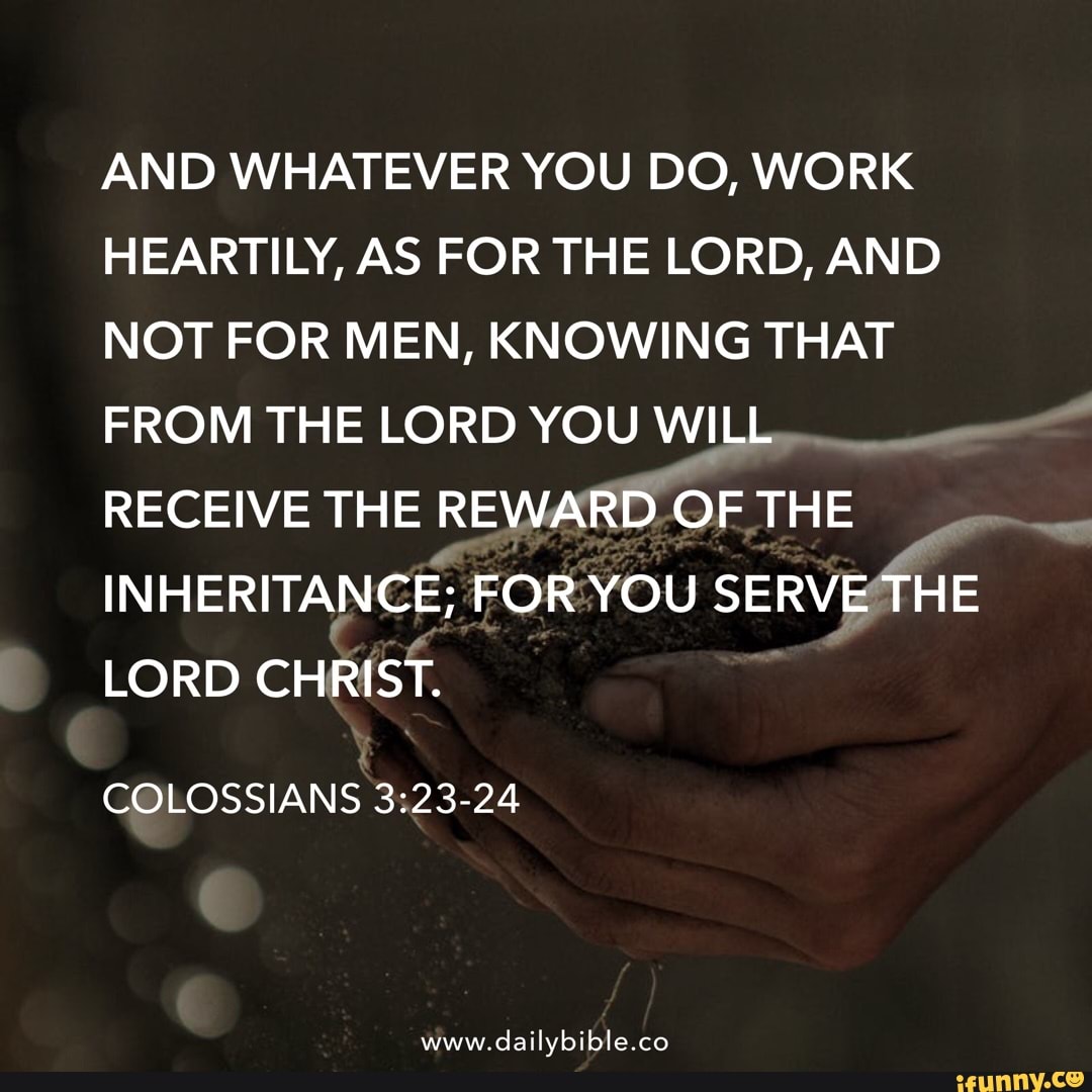 AND WHATEVER YOU DO, WORK HEARTILY, AS FOR THE LORD, AND NOT FOR MEN ...