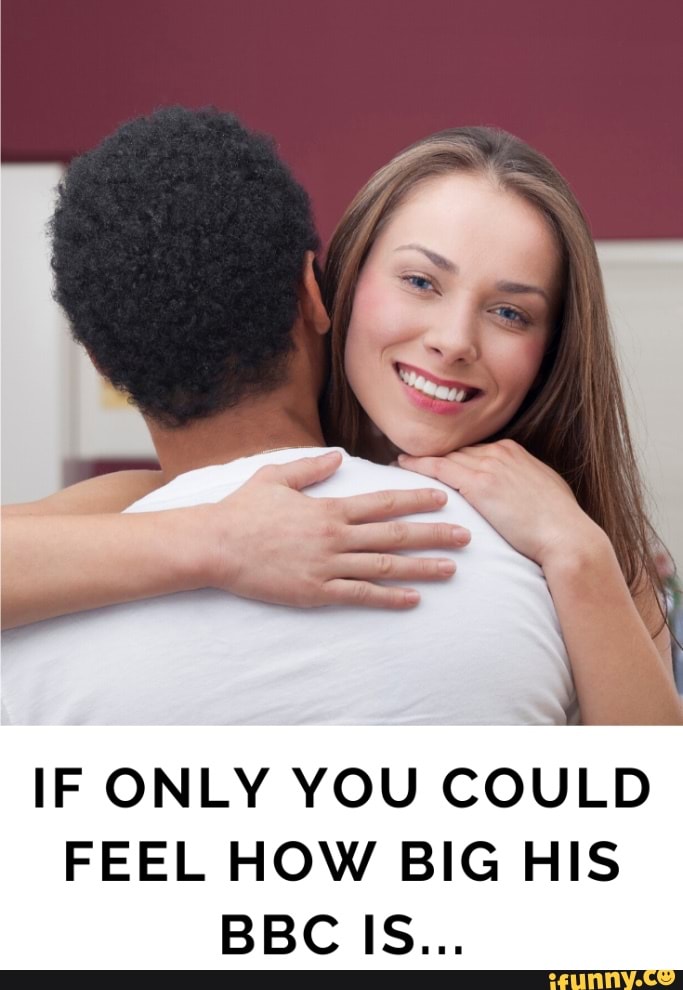 IF ONLY YOU COULD FEEL HOW BIG HIS BBC IS... - iFunny