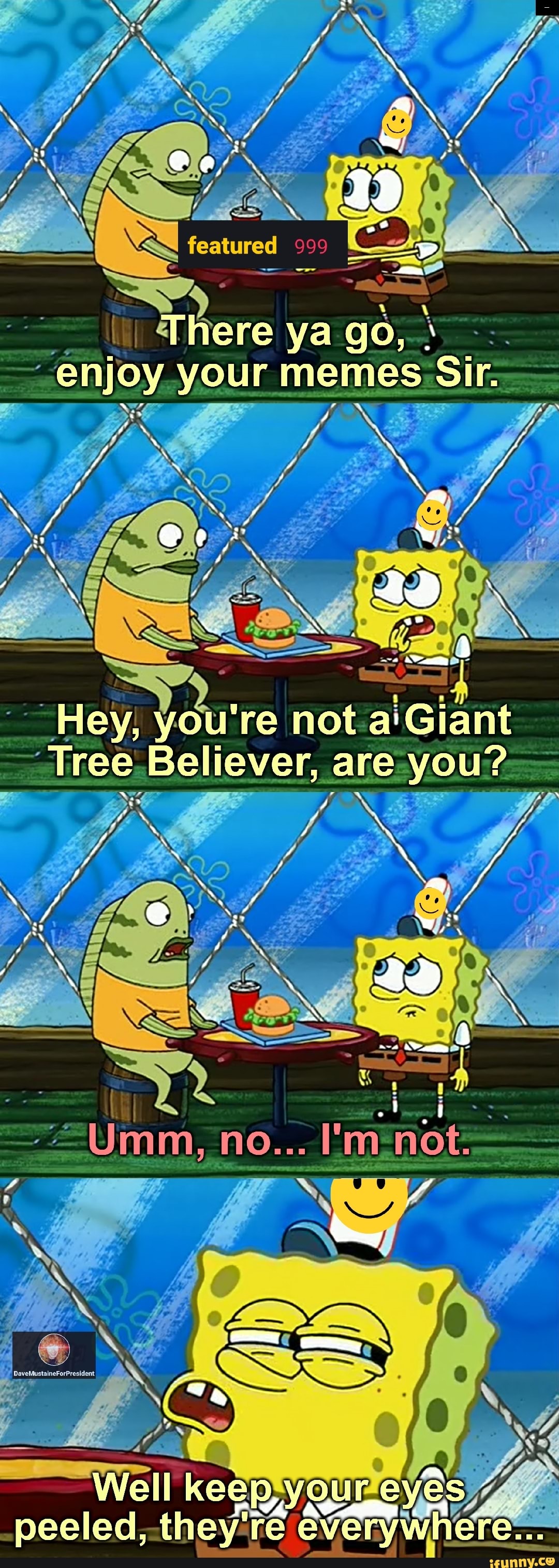 Te featured 999 here ya go, 'enjoy your memes Sir. Hey, 're not alctent ...