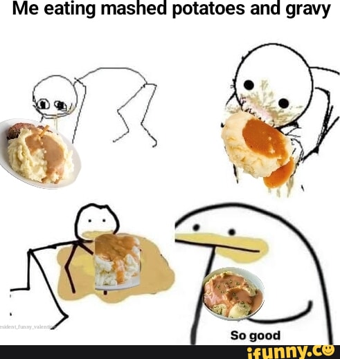 Me eating mashed potatoes and gravy - iFunny