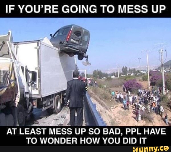 IF YOU'RE GOING TO MESS UP AT. LEAST MESS UP SO BAD, PPL HAVE TO WONDER ...