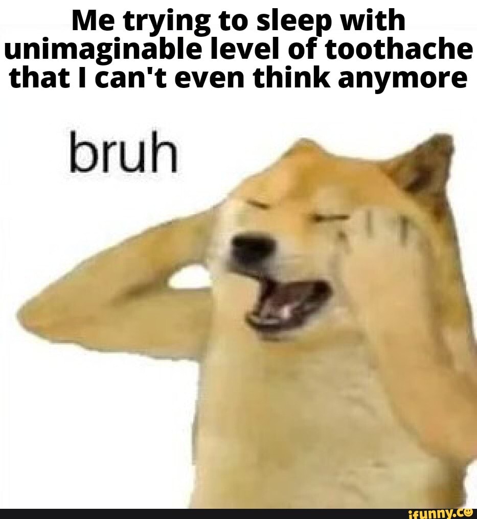 Me trying to sleep with unimaginable level of toothache that I can't ...