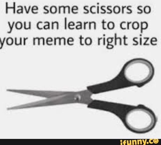 Have some scissors so you can learn to crop your meme to right size One ...