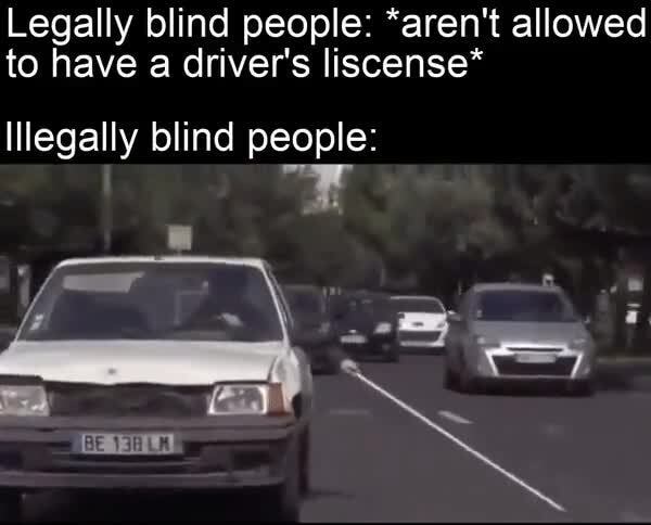 Legally blind people: *aren't allowed to have a driver's liscense ...