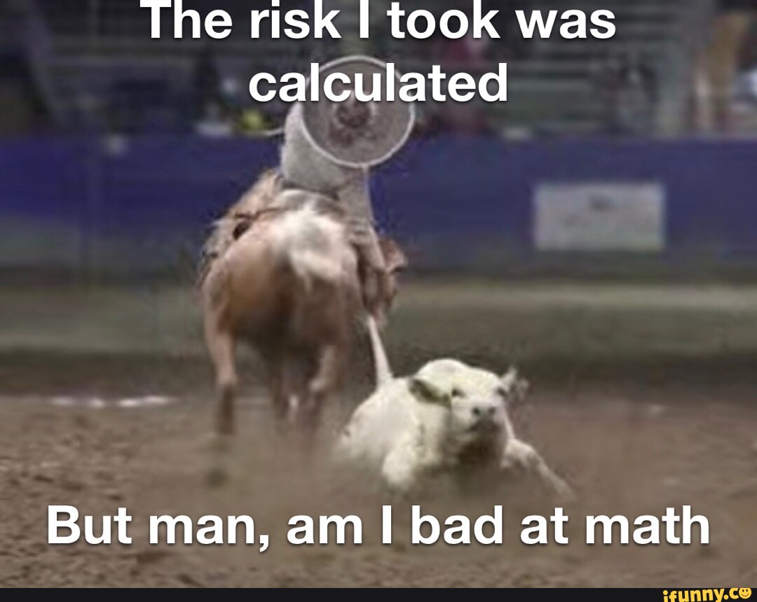 The risk I took was calculated But man, am I bad at math - iFunny