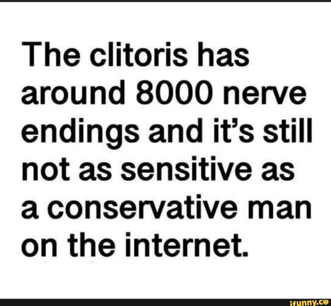 The clitoris has around 8000 nerve endings and it's still not as sensitive as a conservative man ...