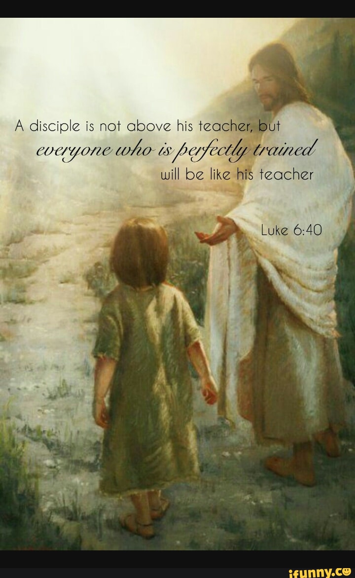 A disciple is not cloove his teacher, Who- ts perfectly trained will be ...
