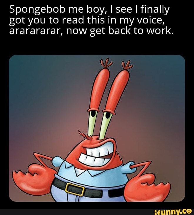 Spongebob me boy, I see I finally got you to read this in my voice ...