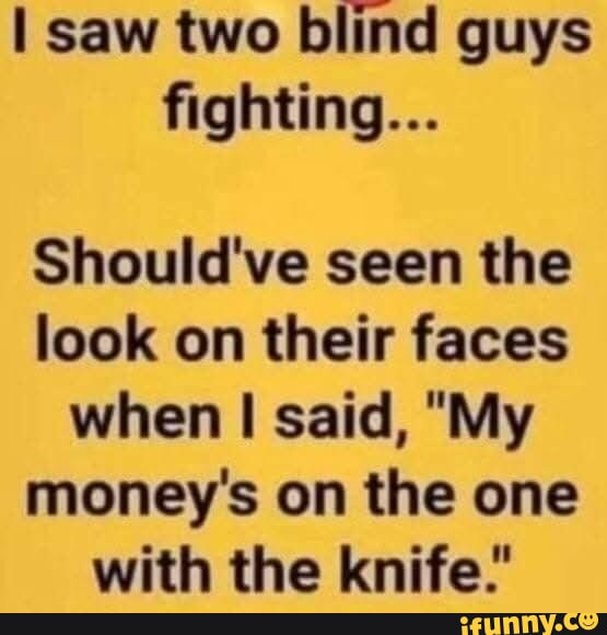 I saw two blind guys fighting... Should've seen the look on their faces ...
