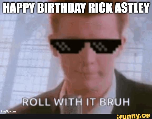 HAPPY BIRTHDAY RICK ASTLEY, or ROLL WITH IT - iFunny
