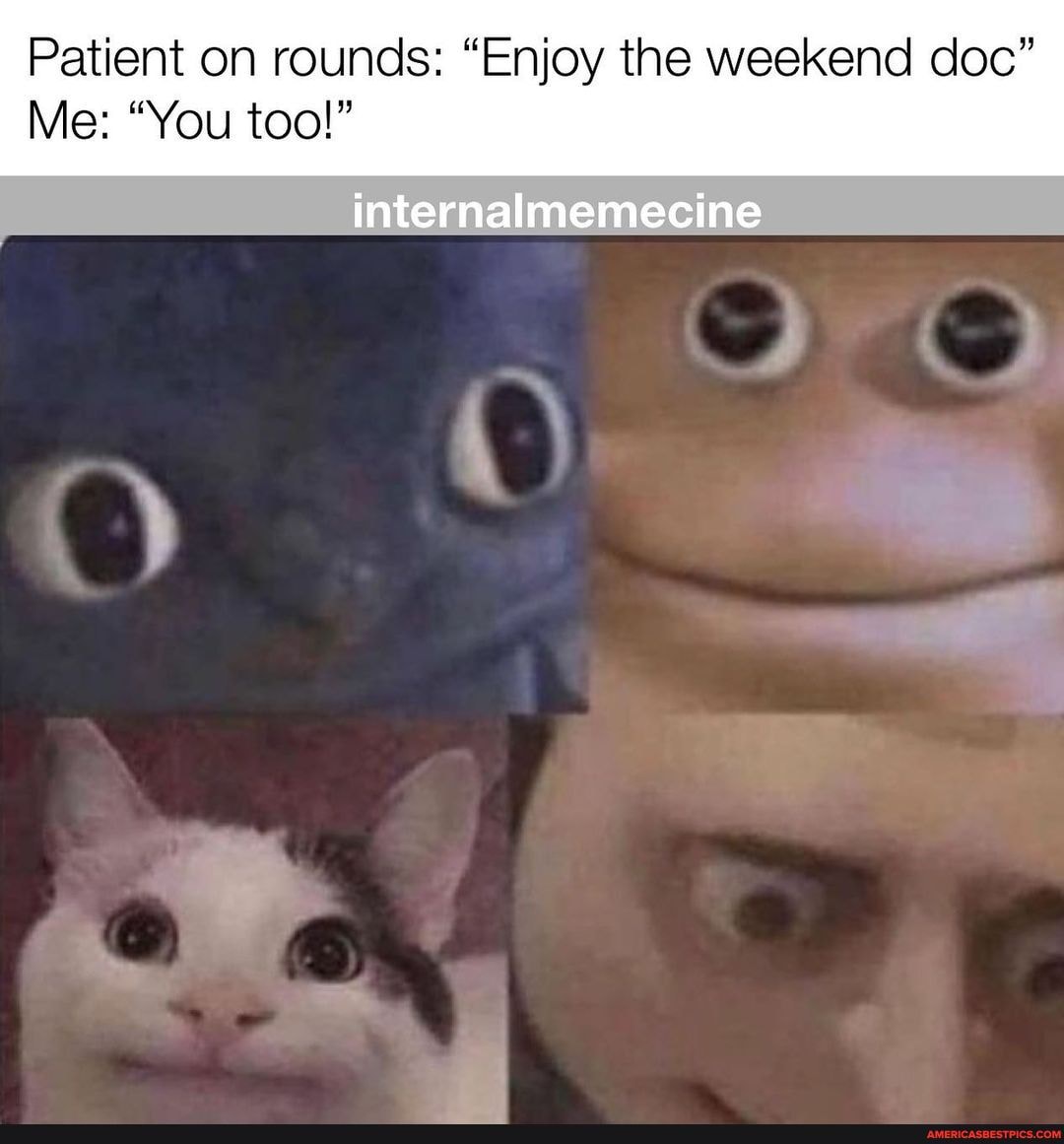 Patient on rounds: "Enjoy the weekend doc" internalmemecine Me: "You ...